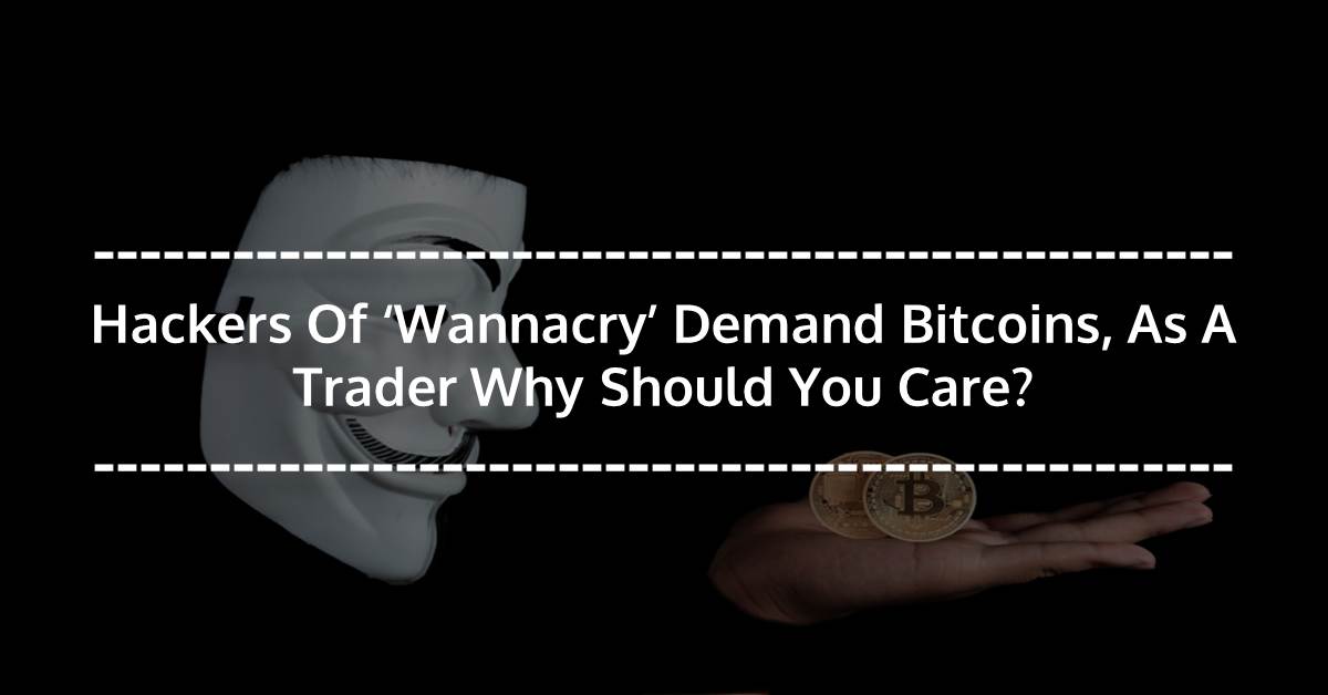 Hackers Of 'Wannacry' Demand Bitcoins, As A Trader Why Should You Care?
